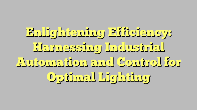 Enlightening Efficiency: Harnessing Industrial Automation and Control ... Enlightening Efficiency: Harnessing Industrial Automation and Control ...