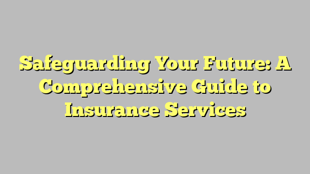 Safeguarding Your Future A Comprehensive Guide To Insurance Services
